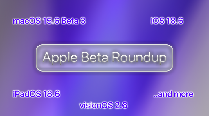 Apple Beta Roundup: iOS 18.6 Beta 3, macOS 15.6, and other OSes - Low End MacLow End Mac
